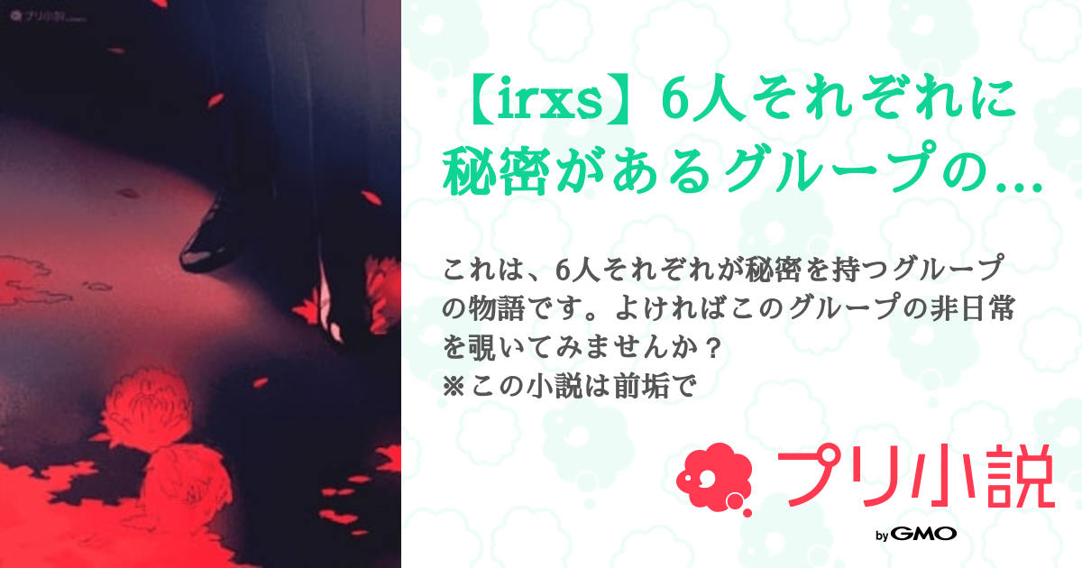 【irxs】6人それぞれに秘密があるグループの物語… - 全2話 【連載中】（鈴 音さんの小説） | 無料スマホ夢小説ならプリ小説 byGMO